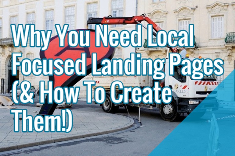 Why You Need Local Focused Landing Pages And How To Create Them