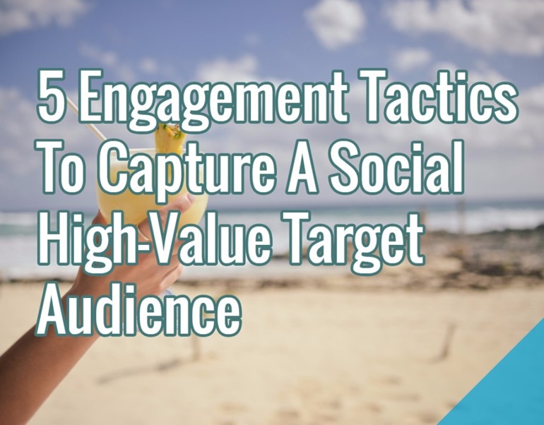 5 Engagement Tactics To Capture A Social High-Value Target Audience
