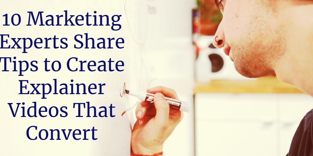 10 Marketing Experts Share Tips to Create Explainer Videos That Convert